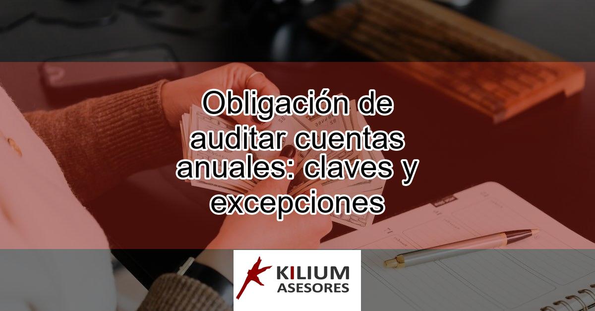 Obligación de auditar cuentas anuales: claves y excepciones - Kilium ...