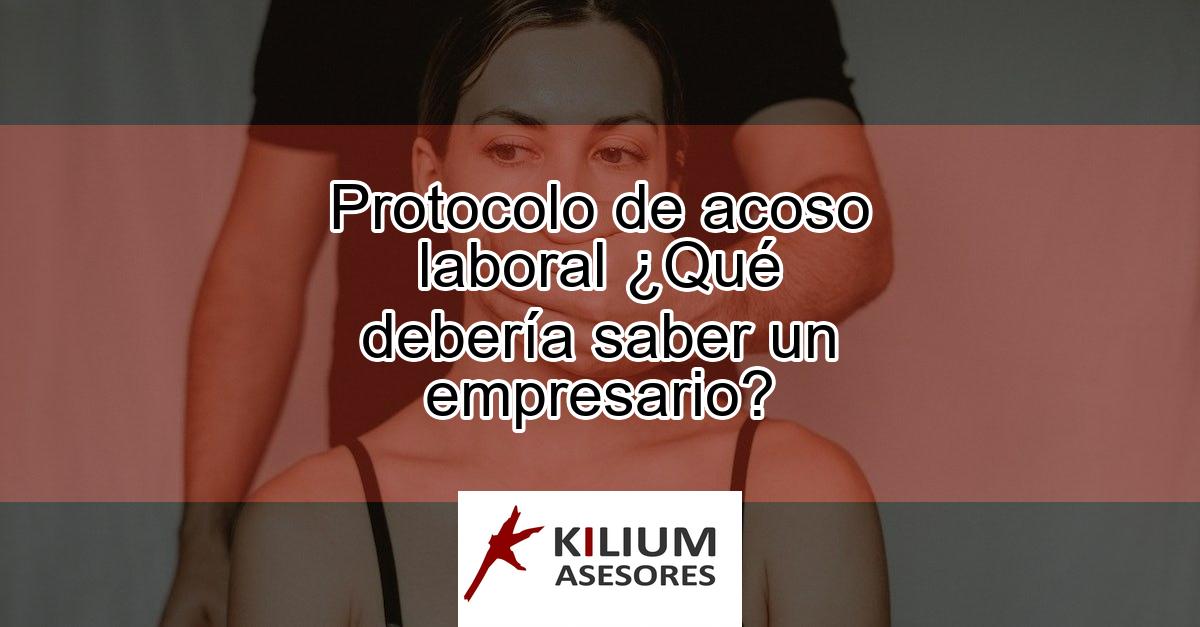 Protocolo de acoso laboral ¿Qué debería saber un empresario? - Kilium Asesores